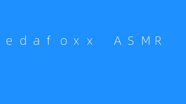 深入探究edafoxx ASMR的魅力_安哥百科